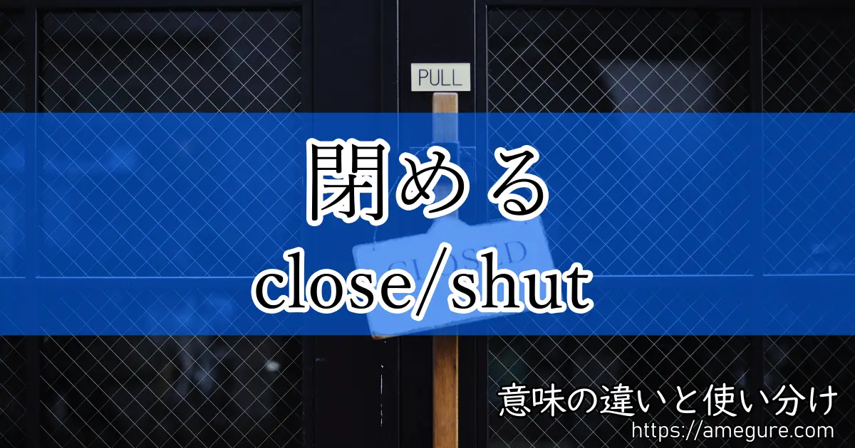 【英語】close/shut(閉める)の意味の違いと使い分け
